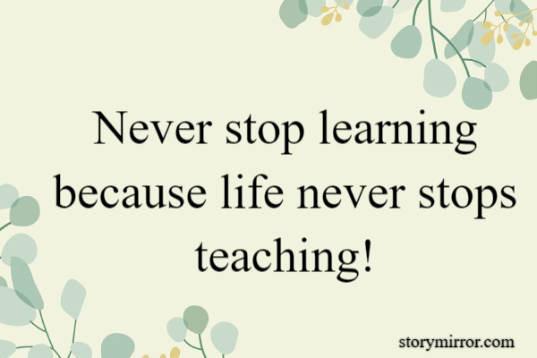 Never Stop Learning Because Life Never Stops Teaching