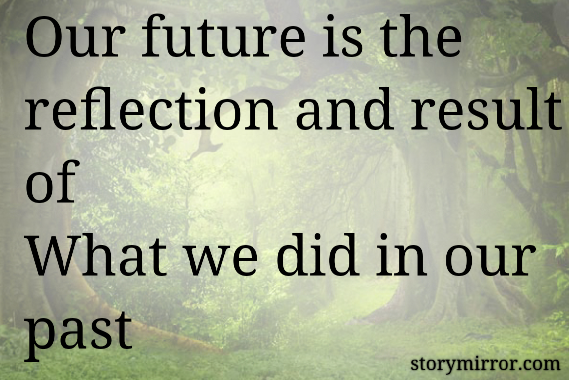 Our future is the reflection and result of What we did in our past
